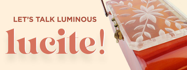 Let's Talk Luminous Lucite!